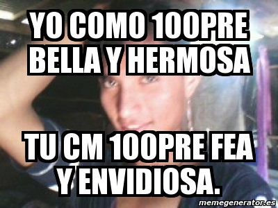 Meme Personalizado - yo como 100pre bella y hermosa tu cm 100pre fea y ...