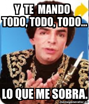 Meme Personalizado - Y te mando todo, todo, todo... lo que me sobra ...
