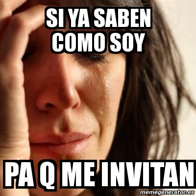 Meme Problems - Si ya saben como soy Pa q me invitan - 9589287