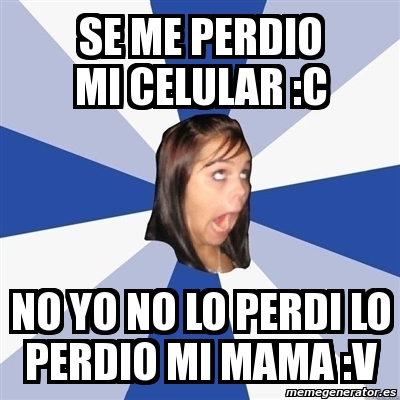Meme Annoying Facebook Girl - SE ME PERDIO mi celular :c No yo no lo ...