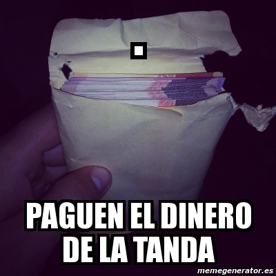 Meme Personalizado - . PAGUEN EL DINERO DE LA TANDA - 9708730