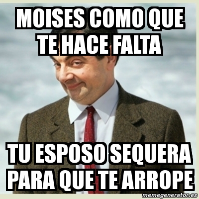 Meme Mr Bean - moises como que te hace falta tu esposo sequera para que ...