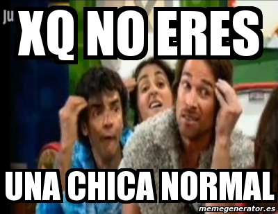 Meme Personalizado - xQ NO ERES UNA CHICA NORMAL - 9099658