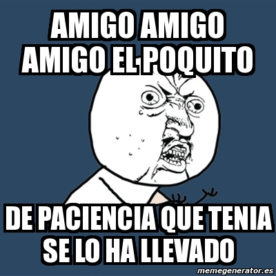 Meme Y U No - amigo amigo amigo el poquito de paciencia que tenia se lo ...