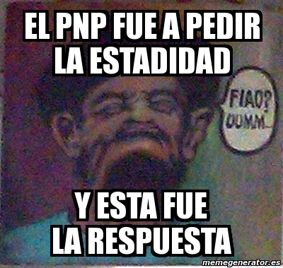 Meme Personalizado - el pnp fue a pedir la estadidad y esta fue la ...