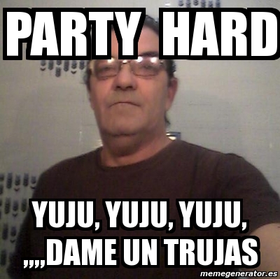 Meme Personalizado - Party hard yuju, yuju, yuju, ,,,,dame un trujas ...