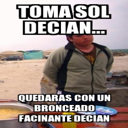 Meme Personalizado - Toma sol decian... quedaras con un bronceado ...