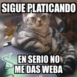 Meme Personalizado - sigue platicando en serio no me das weba - 2457