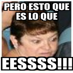 Meme Personalizado - PERO ESTO QUE ES LO QUE EESSSS!!! - 66