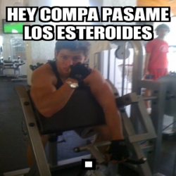 Meme Personalizado - hey compa pasame los esteroides . - 11500