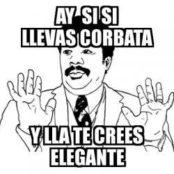 Meme Ay Si - ay si si llevas corbata y lla te crees elegante - 12236
