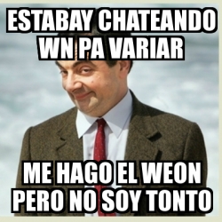 Meme Mr Bean - estabay chateando wn pa variar me hago el weon pero no ...