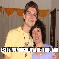 Meme Personalizado - . . estoy muy orgullosa de ti hijo mio