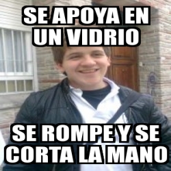 Meme Personalizado - se apoya en un vidrio se rompe y se corta la mano ...