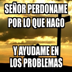 Meme Personalizado - seÃ±or perdoname por lo que hago y ayudame en los ...