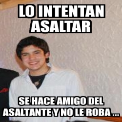 Meme Personalizado - lo intentan asaltar se hace amigo del asaltante y ...