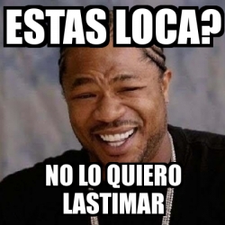 Meme Yo Dawg - estas loca? no lo quiero lastimar - 119305