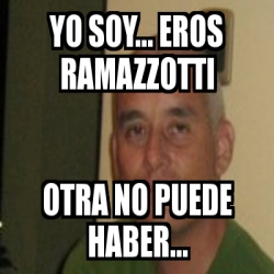Meme Personalizado - yO soy... eros ramazzotti otra no puede haber ...