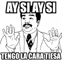 Meme Ay Si - ay si ay si tengo la cara tiesa - 131473