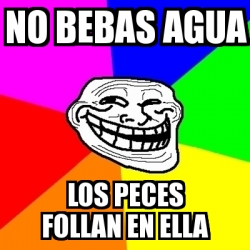 Meme Troll - no bebas agua los peces follan en ella - 139106