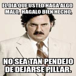 Meme Personalizado - EL DIA QUE USTED HAGA ALGO MALO, HAGALO BIEN HECHO ...