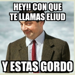 Meme Mr Bean - hey!! con que Te llamas eliud y estas gordo - 172129