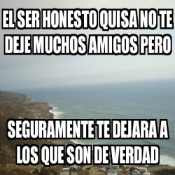 Meme Personalizado - el ser honesto quisa no te deje muchos amigos pero ...