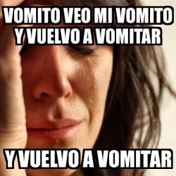 Meme Problems - Vomito veo mi vomito y vuelvo a vomitar y vuelvo a ...