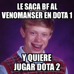 Meme Bad Luck Brian - LE SACA BF AL VENOMANSER EN DOTA 1 Y QUIERE JUGAR ...