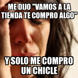 Meme Problems - me dijo "vamos a la tienda te compro algo" y solo me ...