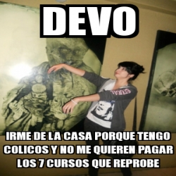 Meme Personalizado - dEVO IRME DE LA CASA PORQUE TENGO COLICOS Y NO ME ...