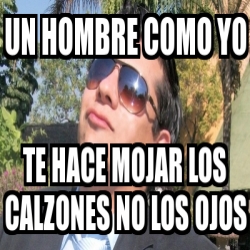 Meme Personalizado - UN HOMBRE COMO YO TE HACE MOJAR LOS CALZONES NO ...