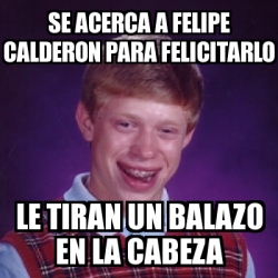 Meme Bad Luck Brian - se acerca a felipe calderon para felicitarlo le ...