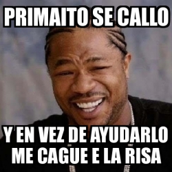 Meme Yo Dawg - Primaito se callo y en vez de ayudarlo me cague e la ...