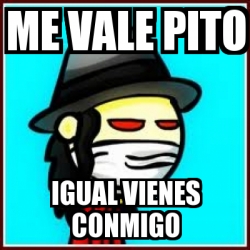 Meme Personalizado - me vale pito igual vienes conmigo - 206461