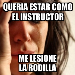 Meme Problems - queria estar como el instructor me lesione la rodilla ...