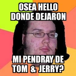 Meme Personalizado - osea hello donde dejaron mi pendray de tom & jerry ...