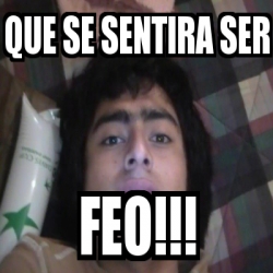 Meme Personalizado - que se sentira ser feo!!! - 212177