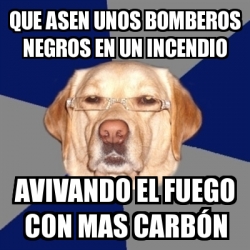 Meme Perro Racista - que asen unos BOMBEROS negros en un INCENDIO ...