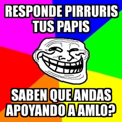 Meme Troll - responde pirruris tus papis saben que andas apoyando a ...