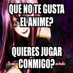 Meme Personalizado - que no te gusta el anime? quieres jugar conmigo ...