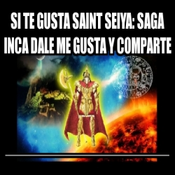 Meme Personalizado - SI TE GUSTA SAINT SEIYA: SAGA INCA DALE ME GUSTA Y ...