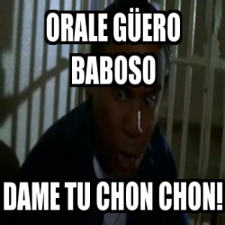 Meme Personalizado - ORALE GÃœERO BABOSO DAME TU CHON CHON! - 218719