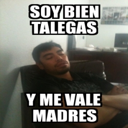 Meme Personalizado - soy bien talegas y me vale madres - 222780