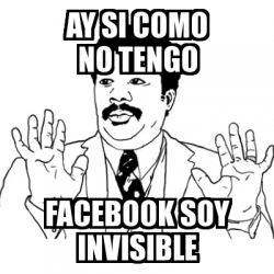Meme Ay Si - aY SI COMO NO TENGO FACEBOOK SOY INVISIBLE - 223114