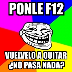 Meme Troll - ponle f12 vuelvelo a quitar Â¿no pasa nada? - 235441