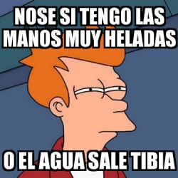 Meme Futurama Fry - nose si tengo las manos muy heladas o el agua sale ...