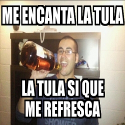 Meme Personalizado - me encanta la tula la tula si que me refresca - 244405