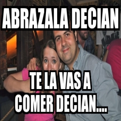 Meme Personalizado - abrazala decian te la vas a comer decian.... - 244652