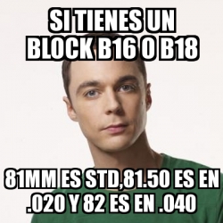 Meme Sheldon Cooper - si tienes un block B16 o B18 81mm es STD,81.50 es ...